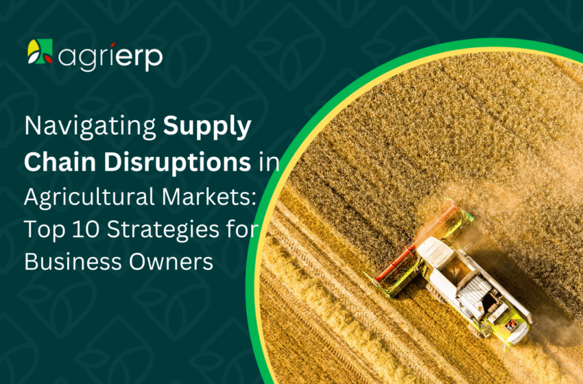 Navigating Supply Chain Disruptions in Agricultural Markets: Top 10 Strategies for Business ...